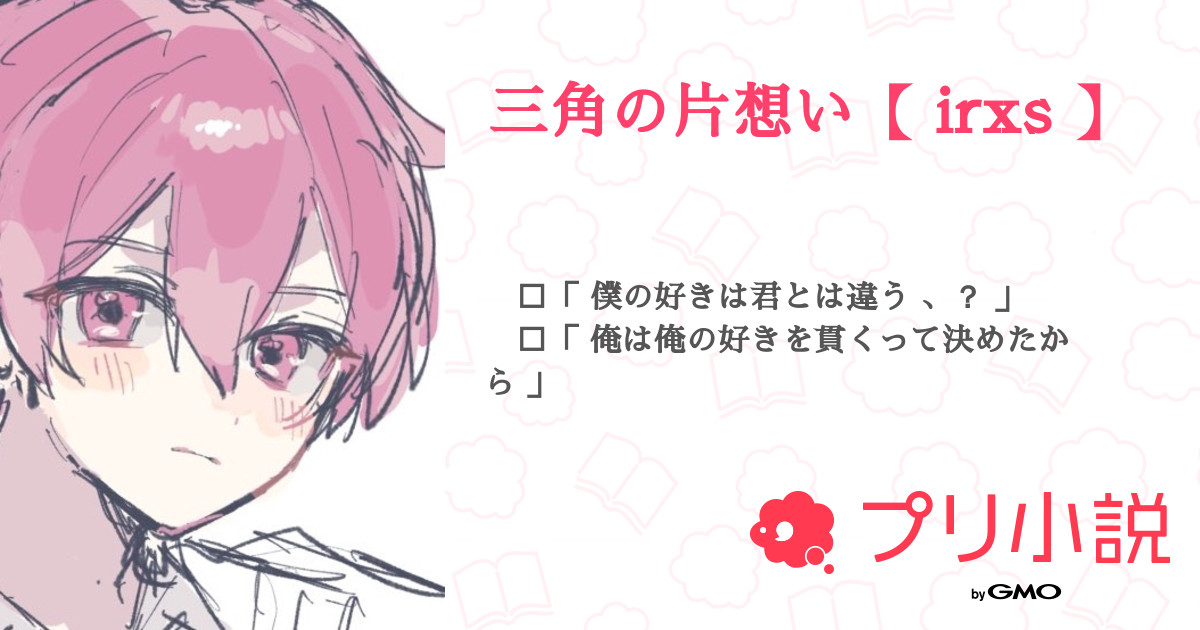 三角の片想い【 irxs 】 - 全3話 【連載中】（る な ⋆*さんの小説） | 無料スマホ夢小説ならプリ小説 byGMO